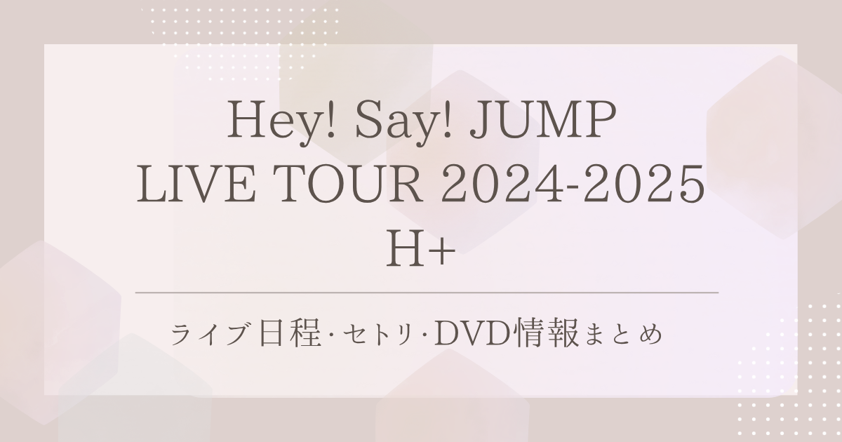 Hey! Say! JUMP LIVE TOUR 2024-2025 H+｜ライブ日程・セトリ・DVD情報まとめ