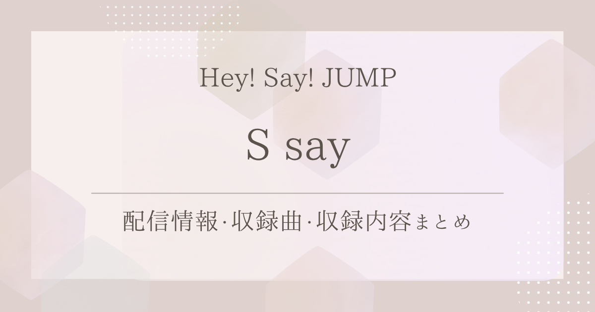 Hey! Say! JUMP「S say」を徹底紹介｜配信情報・収録曲・収録内容まとめ