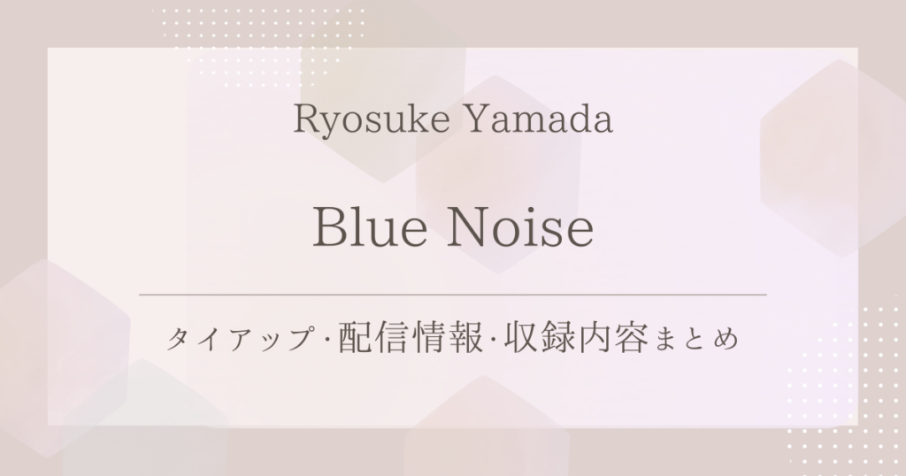 Ryosuke Yamada「Blue Noise」を徹底紹介｜タイアップ・配信情報・収録内容まとめ