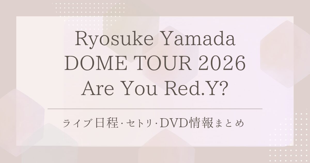 Ryosuke Yamada DOME TOUR 2026 Are You Red.Y?｜ライブ日程・セトリ・DVD情報まとめ